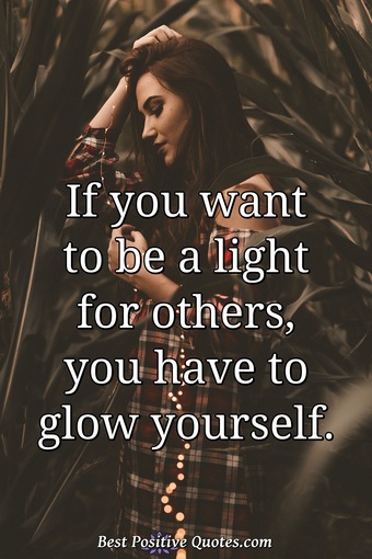If you want to be a light for others, you have to glow yourself. - Best ...