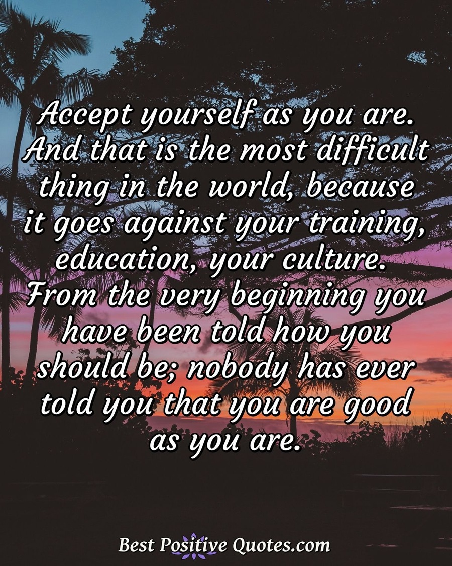 Accept yourself as you are. And that is the most difficult thing in the ...