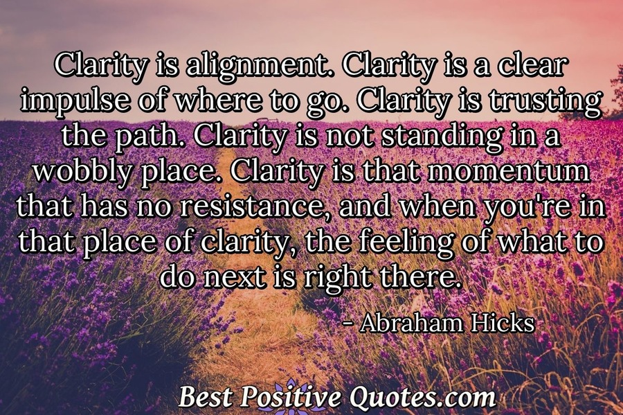Clarity is alignment. Clarity is a clear impulse of where to go ...