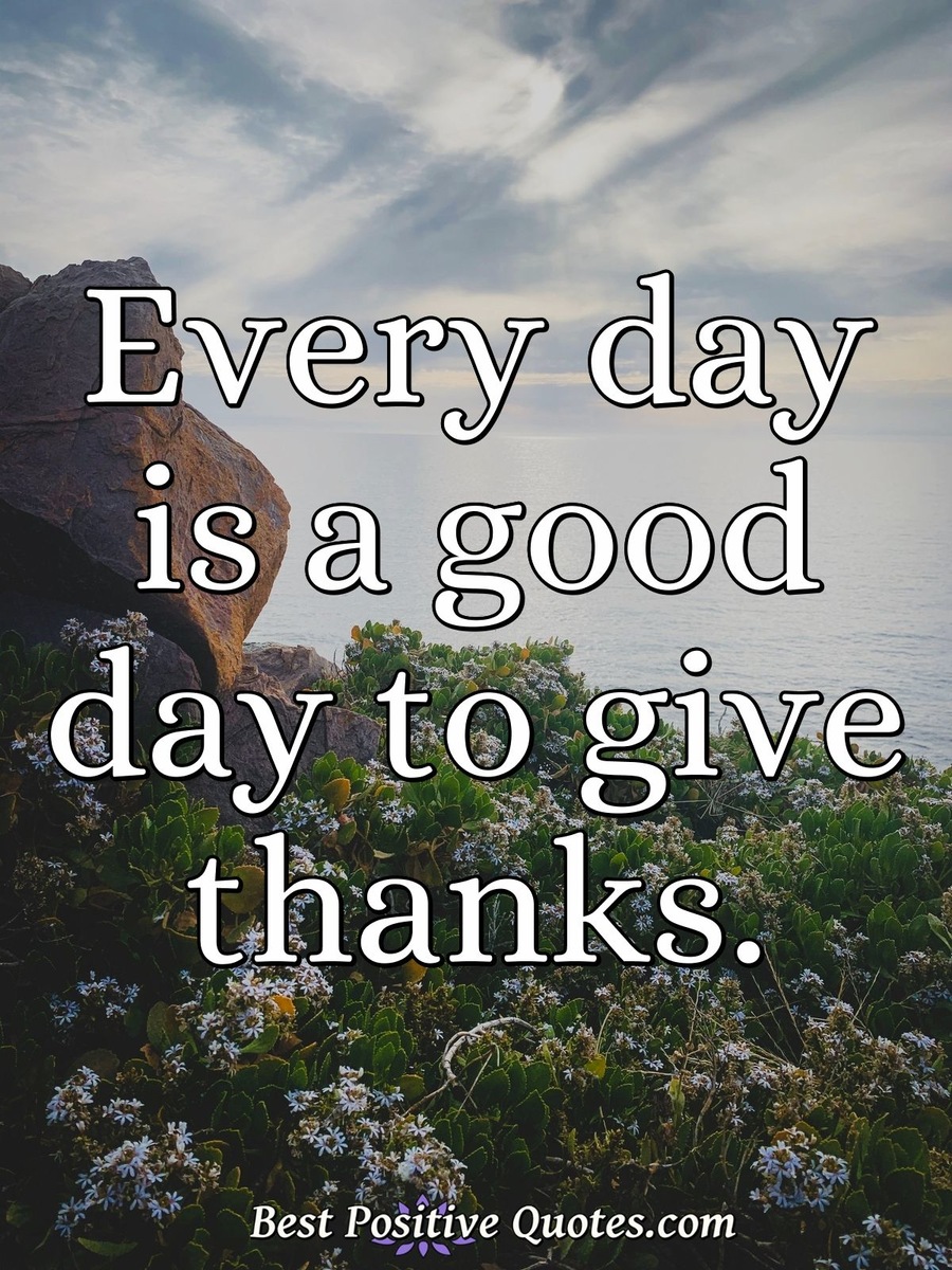 Every day is a good day to give thanks. - Best Positive Quotes
