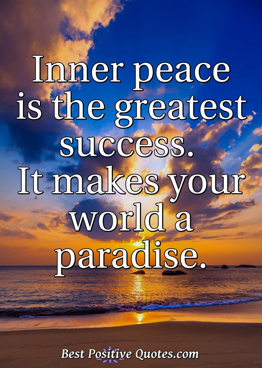 Inner peace is the greatest success. It makes your world a paradise ...