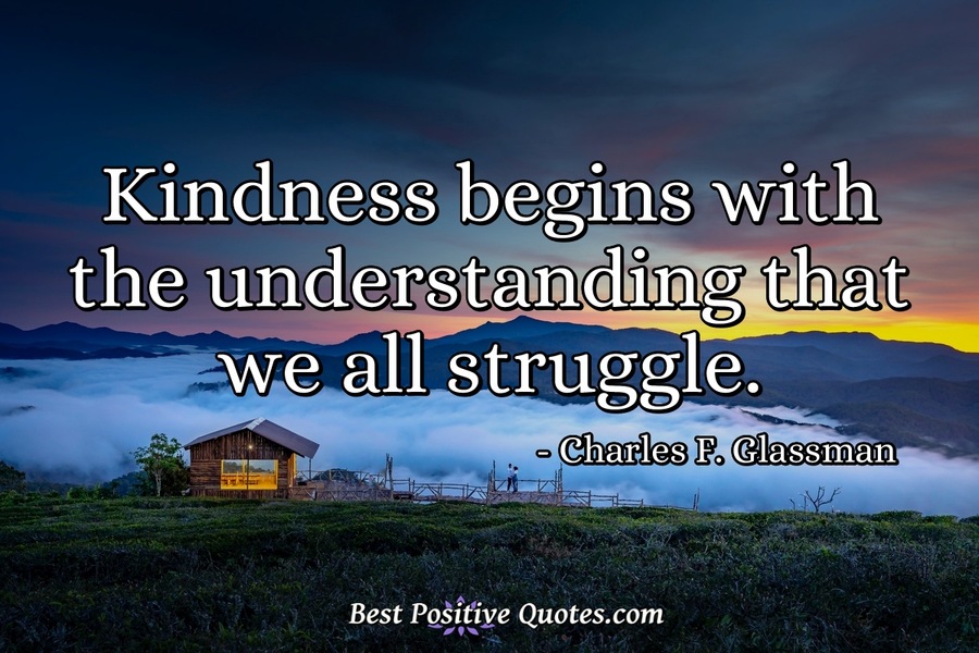 Kindness begins with the understanding that we all struggle. - Best ...