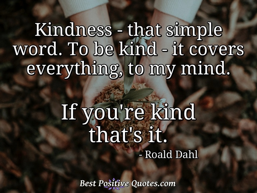 Kindness - that simple word. To be kind - it covers everything, to my ...
