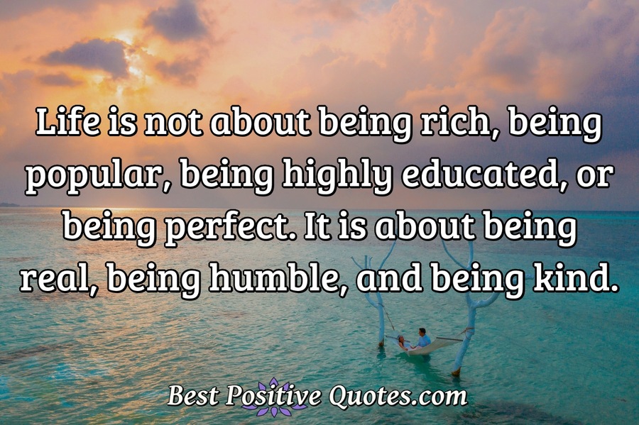 Life is not about being rich, being popular, being highly educated, or ...