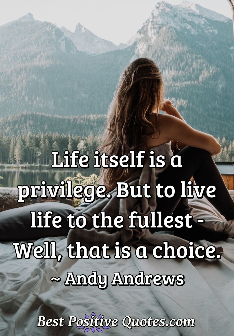 Life itself is a privilege. But to live life to the fullest - Well ...