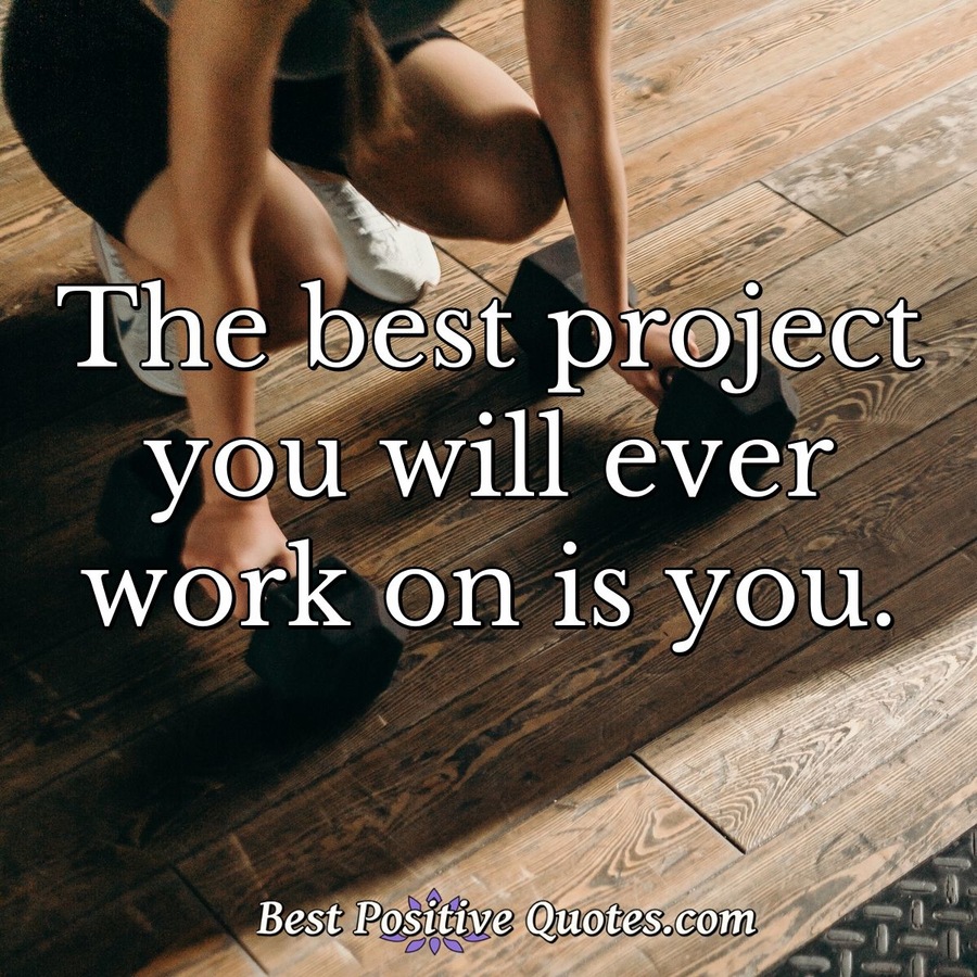 The best project you will ever work on is you. - Best Positive Quotes