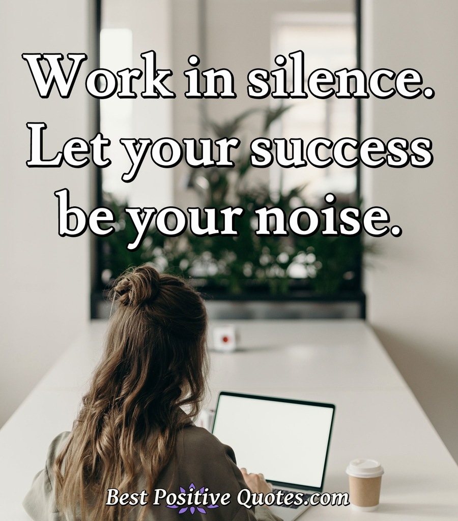 Work in silence. Let your success be your noise. - Best Positive Quotes